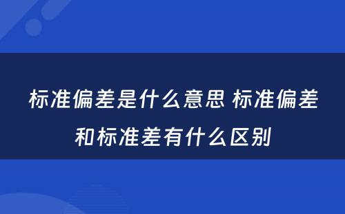标准偏差是什么意思 标准偏差和标准差有什么区别 今天学啥